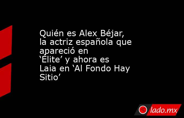 Quién es Alex Béjar, la actriz española que apareció en ‘Élite’ y ahora ...