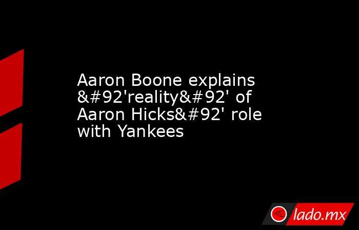 Aaron Boone explains \'reality\' of Aaron Hicks\' role with Yankees ...