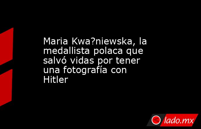 Maria Kwa?niewska, la medallista polaca que salvó vidas por tener una ...