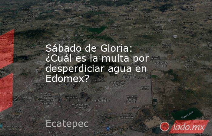 Sábado de Gloria: ¿Cuál es la multa por desperdiciar agua en Edomex? - Lado.mx