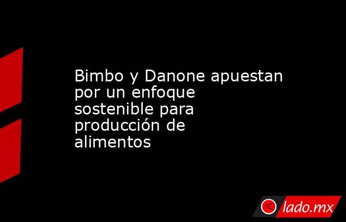 Bimbo y Danone apuestan por un enfoque sostenible para producción de alimentos - Lado.mx