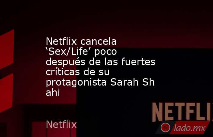 Netflix Cancela ‘sex Life Poco Después De Las Fuertes Críticas De Su
