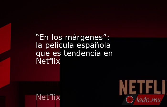 “En los márgenes”: la película española que es tendencia en Netflix - Lado.mx