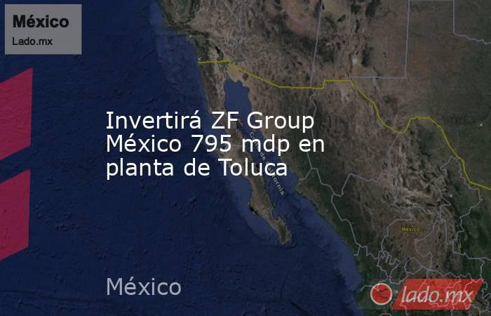 Invertirá ZF Group México 795 mdp en planta de Toluca - Lado.mx