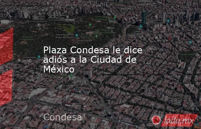 Plaza Condesa le dice adiós a la Ciudad de México - Lado.mx