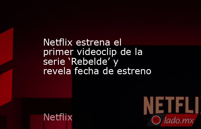 Netflix estrena el primer videoclip de la serie ‘Rebelde’ y revela ...