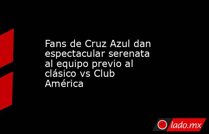 Fans de Cruz Azul dan espectacular serenata al equipo previo al clásico ...
