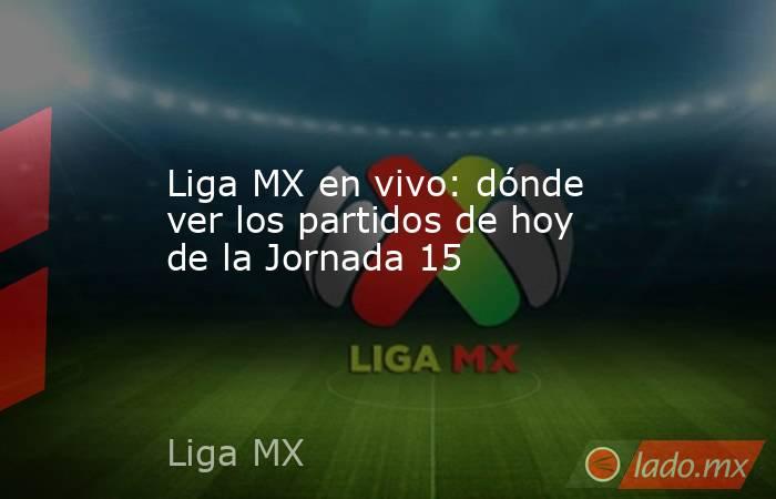 Liga MX en vivo: dónde ver los partidos de hoy de la Jornada 15 - Lado.mx