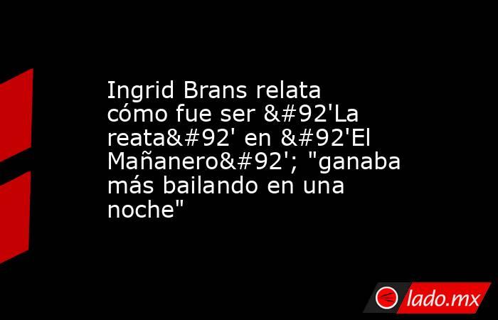 Ingrid Brans relata cómo fue ser \'La reata\' en \'El Mañanero ...