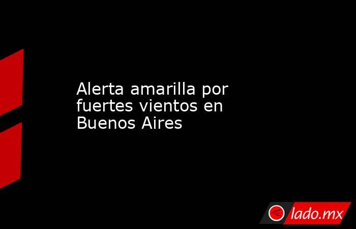 Alerta Amarilla Por Fuertes Vientos En Buenos Aires Lado Mx