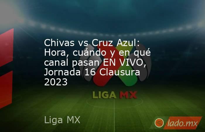 Chivas vs Cruz Azul: Hora, cuándo y en qué canal pasan EN VIVO, Jornada 16 Clausura 2023 - Lado.mx