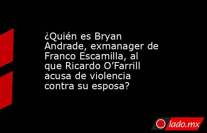 ¿Quién es Bryan Andrade, exmanager de Franco Escamilla, al que Ricardo ...