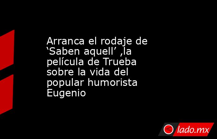 Arranca el rodaje de ‘Saben aquell’ ,la película de Trueba sobre la ...