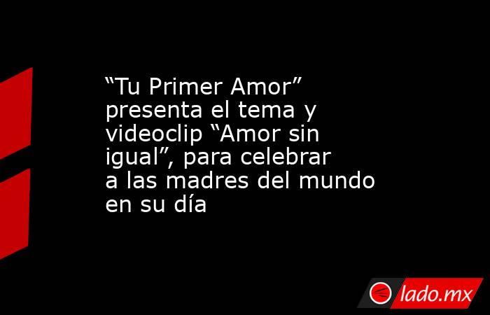 “Tu Primer Amor” presenta el tema y videoclip “Amor sin igual”, para ...