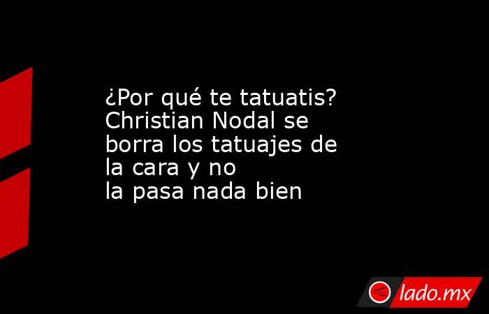 ¿Por qué te tatuatis? Christian Nodal se borra los tatuajes de la cara ...