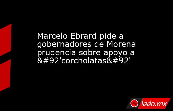 Marcelo Ebrard Pide A Gobernadores De Morena Prudencia Sobre Apoyo A