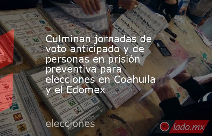 Culminan jornadas de voto anticipado y de personas en prisión preventiva para elecciones en ...