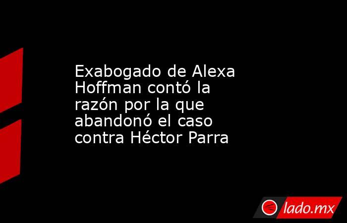 Exabogado De Alexa Hoffman Contó La Razón Por La Que Abandonó El Caso