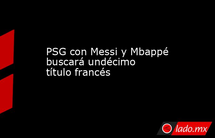 PSG con Messi y Mbappé buscará undécimo título francés - Lado.mx