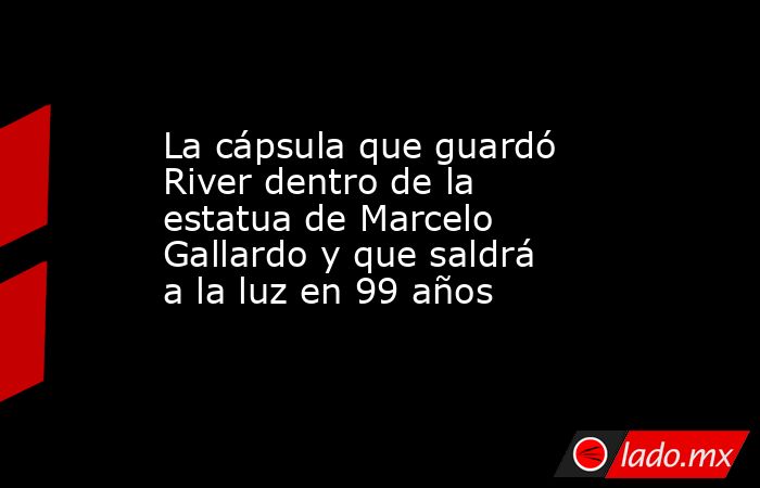 La cápsula que guardó River dentro de la estatua de Marcelo Gallardo y ...