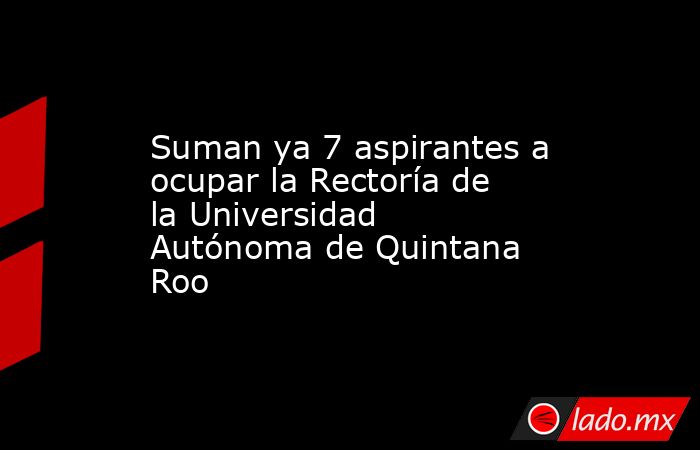 Suman ya 7 aspirantes a ocupar la Rectoría de la Universidad Autónoma ...