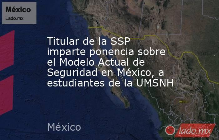 Titular de la SSP imparte ponencia sobre el Modelo Actual de Seguridad ...