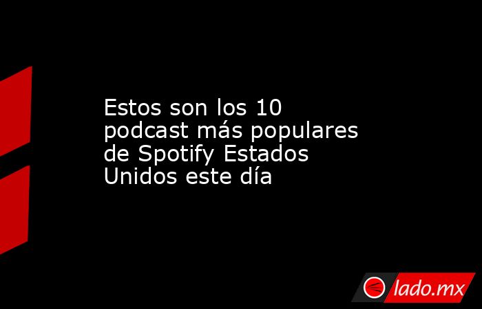 Estos son los 10 podcast más populares de Spotify Estados Unidos este ...