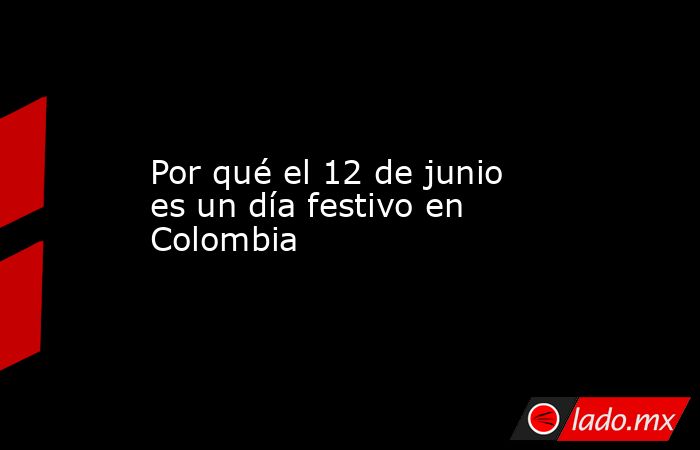 Por qué el 12 de junio es un día festivo en Colombia - Lado.mx