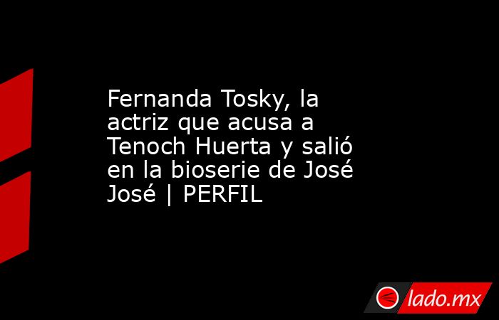 Fernanda Tosky, la actriz que acusa a Tenoch Huerta y salió en la ...
