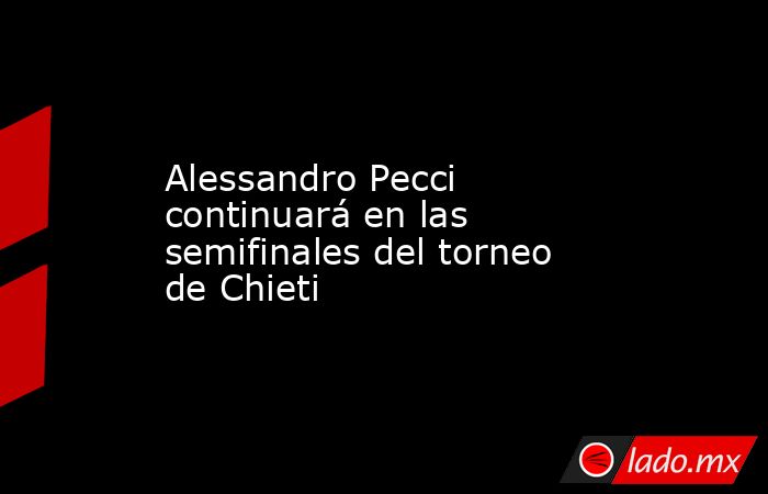 Alessandro Pecci continuará en las semifinales del torneo de Chieti ...