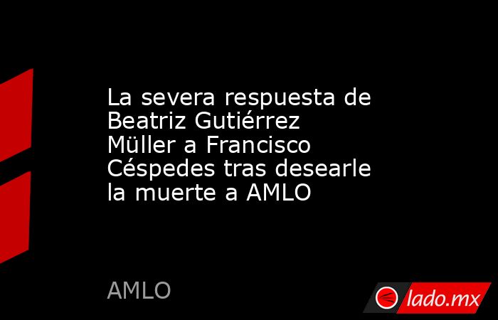 La Severa Respuesta De Beatriz Gutiérrez Müller A Francisco Céspedes