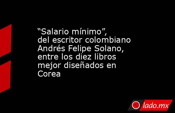 “Salario mínimo”, del escritor colombiano Andrés Felipe Solano, entre ...