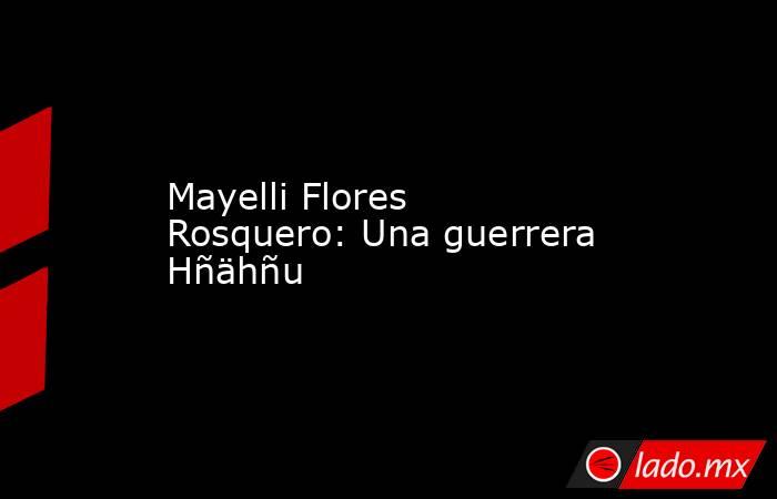 Mayelli Flores Rosquero: Una guerrera Hñähñu - Lado.mx