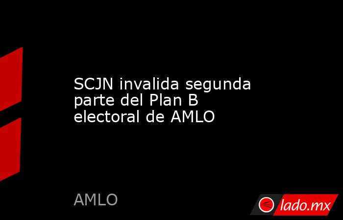 Scjn Invalida Segunda Parte Del Plan B Electoral De Amlo Lado Mx