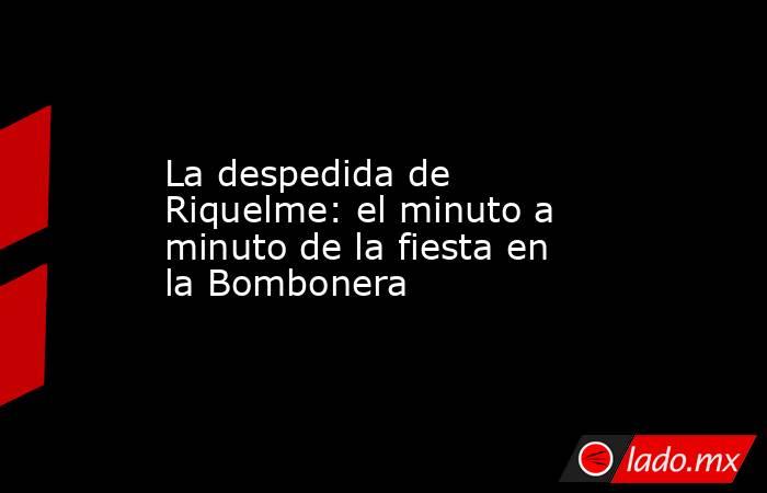 La despedida de Riquelme: el minuto a minuto de la fiesta en la ...