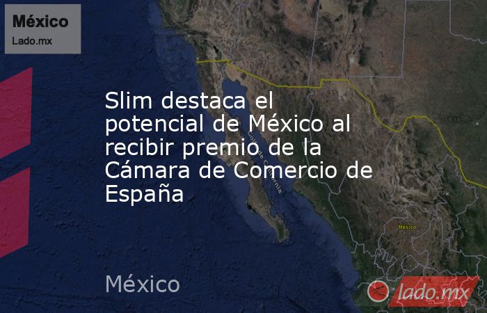 Slim destaca el potencial de México al recibir premio de la Cámara de ...