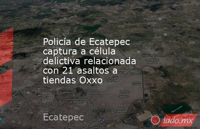 Policía De Ecatepec Captura A Célula Delictiva Relacionada Con 21
