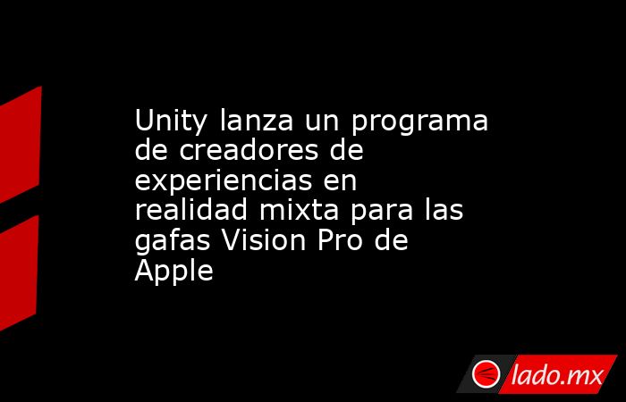Unity lanza un programa de creadores de experiencias en realidad mixta ...