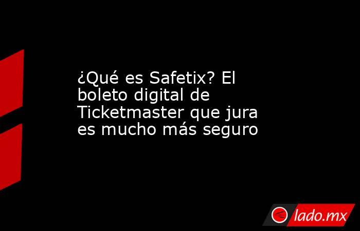¿Qué es Safetix? El boleto digital de Ticketmaster que jura es mucho más seguro - Lado.mx