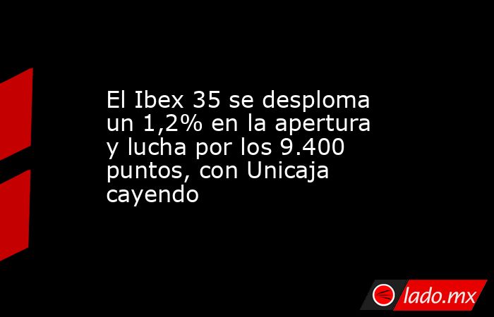 El Ibex 35 se desploma un 1,2% en la apertura y lucha por los 9.400 puntos, con Unicaja cayendo ...