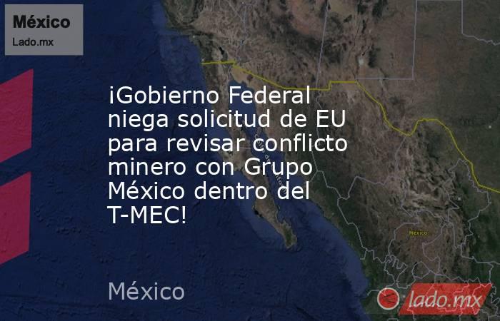 ¡Gobierno Federal niega solicitud de EU para revisar conflicto minero con Grupo México dentro ...