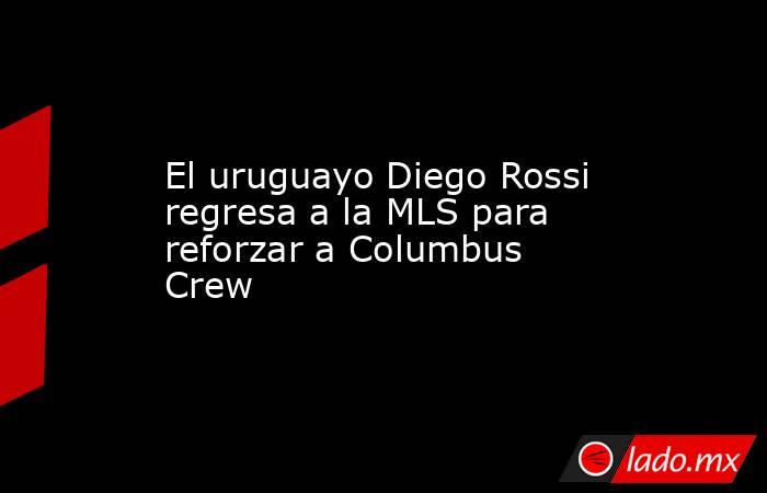 El uruguayo Diego Rossi regresa a la MLS para reforzar a Columbus Crew ...
