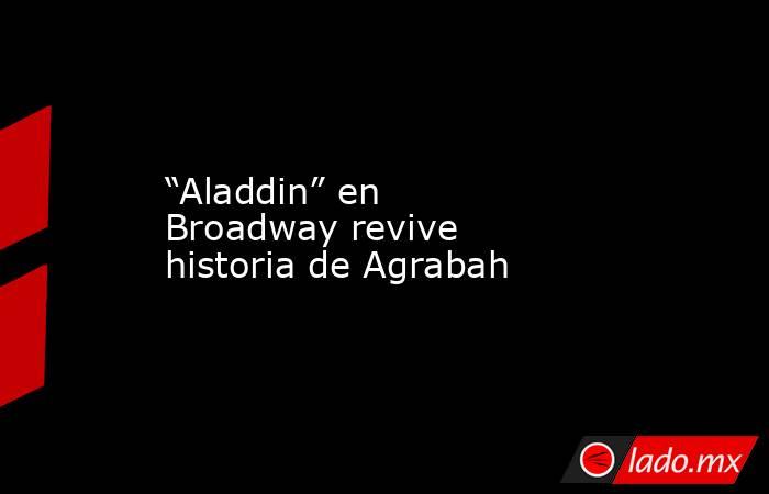 “Aladdin” en Broadway revive historia de Agrabah - Lado.mx