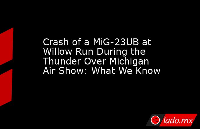 Crash of a MiG-23UB at Willow Run During the Thunder Over Michigan Air ...