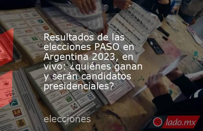Resultados De Las Elecciones Paso En Argentina 2023 En Vivo ¿quiénes