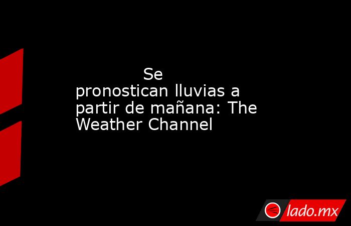Se pronostican lluvias a partir de mañana: The Weather Channel - Lado.mx