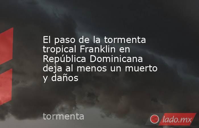 El paso de la tormenta tropical Franklin en República Dominicana deja al menos un muerto y daños ...