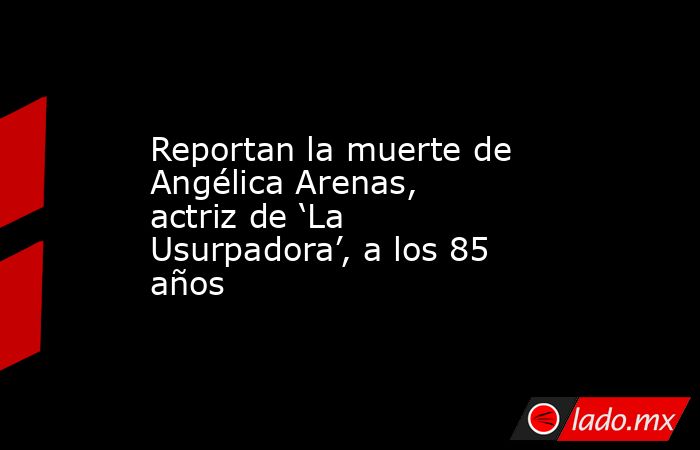 Reportan la muerte de Angélica Arenas, actriz de ‘La Usurpadora’, a los ...