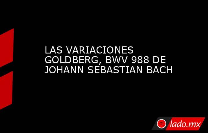 LAS VARIACIONES GOLDBERG, BWV 988 DE JOHANN SEBASTIAN BACH - Lado.mx