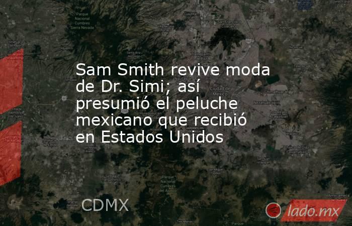 Sam Smith revive moda de Dr. Simi; así presumió el peluche mexicano que ...